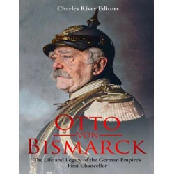Otto von Bismarck: The Life and Legacy of the German Empire's First ...